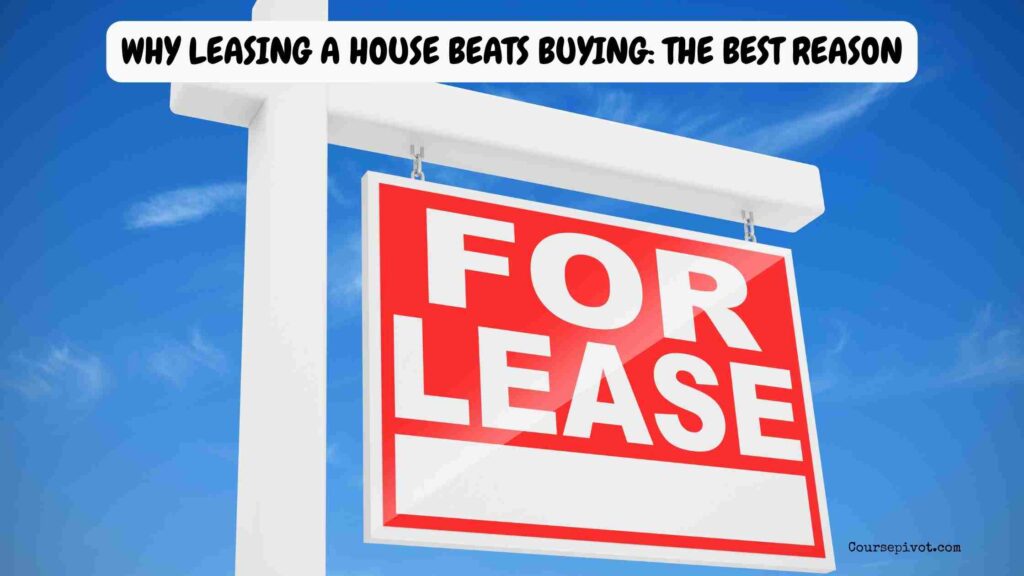 Why Leasing A House Beats Buying: The Best Reason